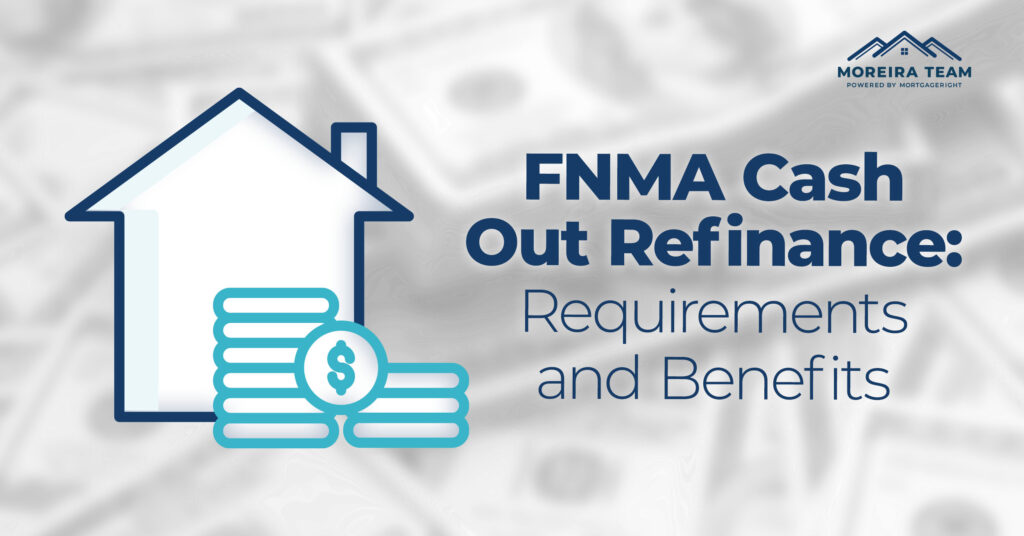 FNMA Cash Out Refinance: Requirements and Benefits | Moreira Team Mortgage