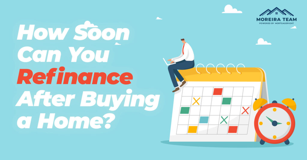 How Soon Can You Refinance After Purchasing a Home? | Moreira Team Mortgage